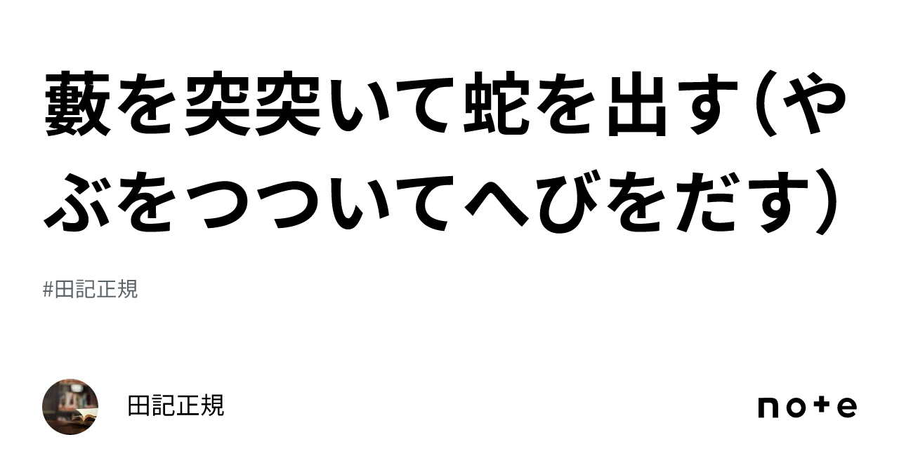 藪を突突いて蛇を出す(やぶをつついてへびをだす)|田記正規