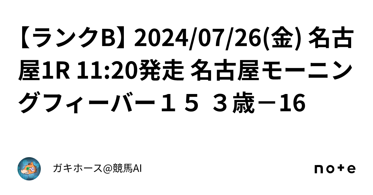 【ランクB】 2024/07/26(金) 名古屋1R 11:20発走 名古屋モーニングフィーバー15 3歳－16｜ガキホース@競馬AI