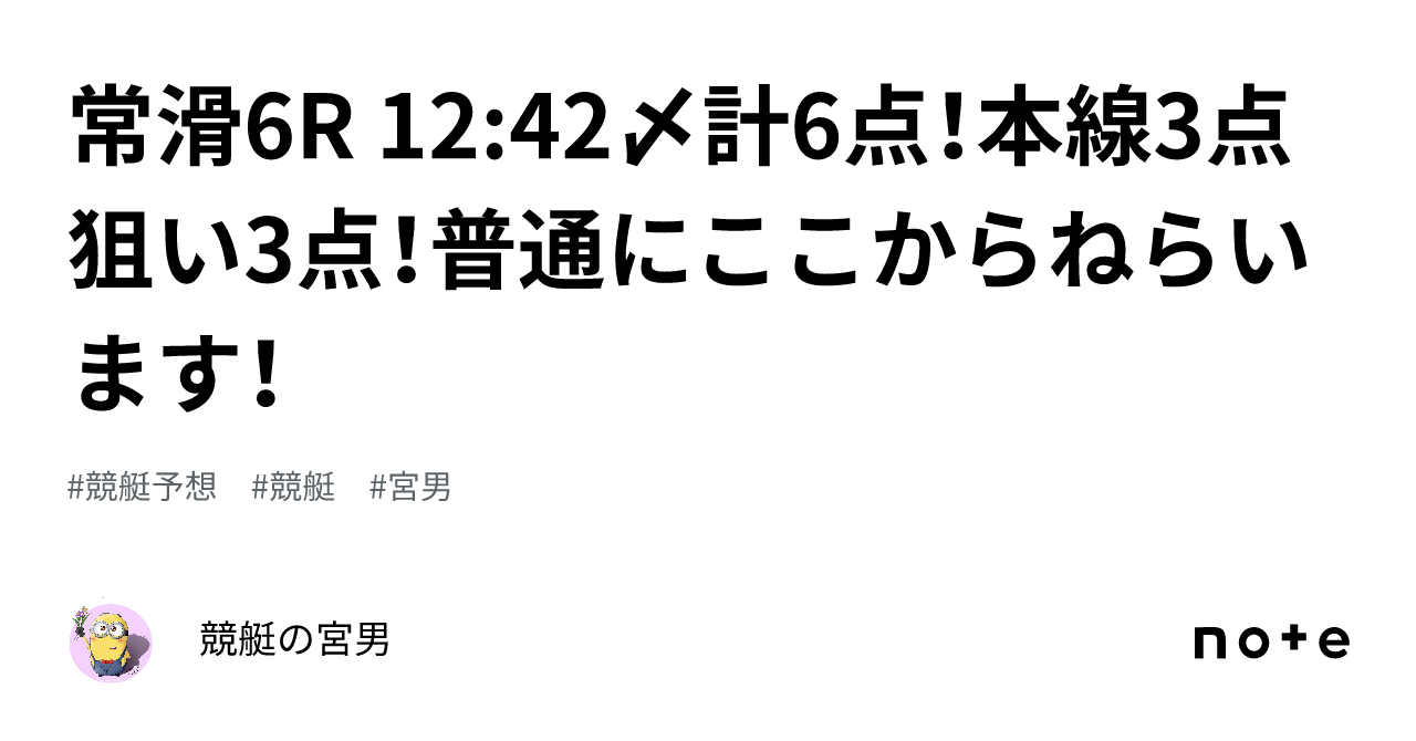 常滑6R 12:42〆計6点！本線3点狙い3点！普通にここからねらいます！｜競艇の宮男