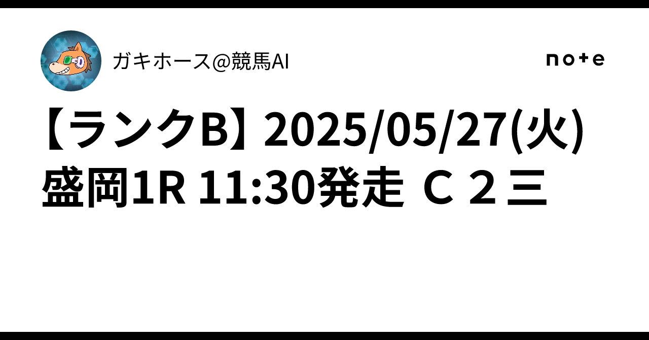 【ランクB】 2025/05/27(火) 盛岡1R 11:30発走 C2三 ｜ガキホース@競馬AI
