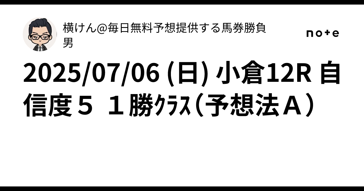 2025/07/06 (日) 小倉12R 自信度5 1勝ｸﾗｽ（予想法A）｜横けん@毎日無料予想提供する馬券勝負男