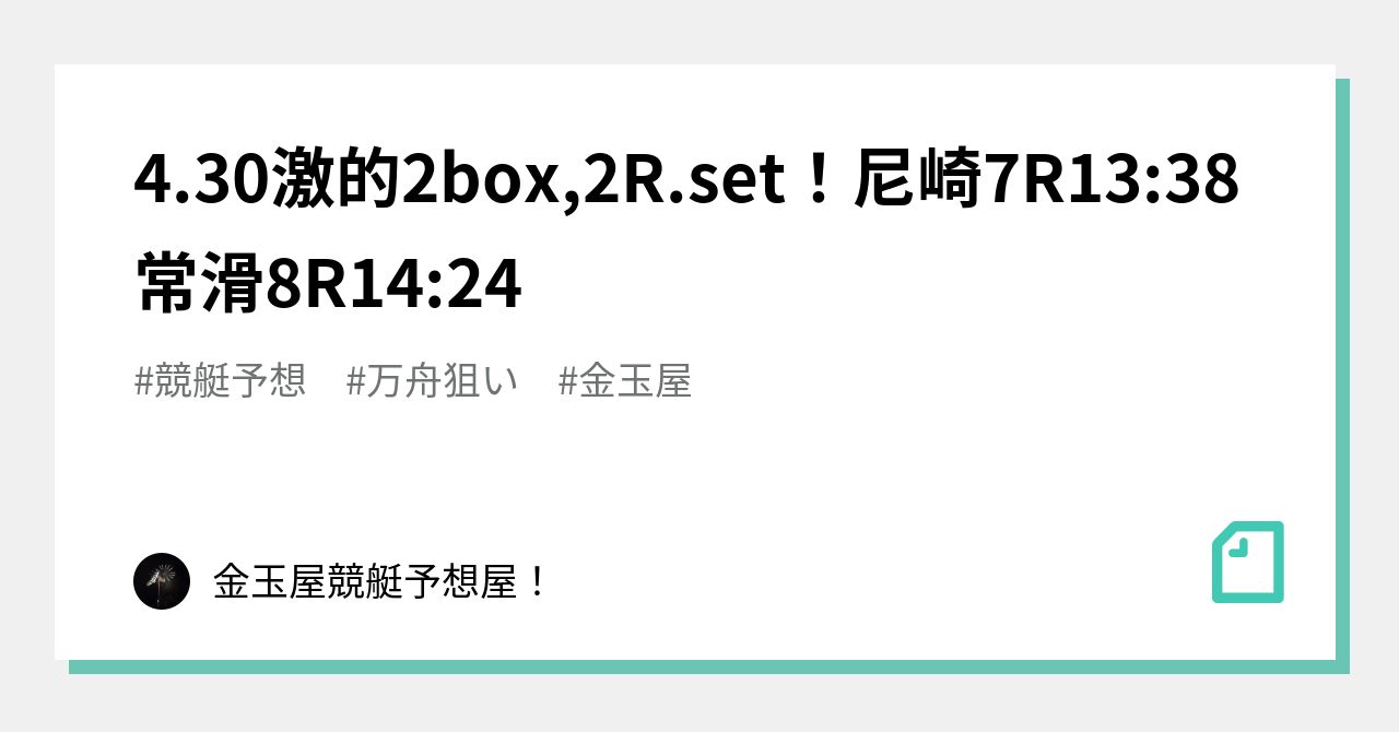 4.30🔥激的🌟2box,2R.set！尼崎7R13:38🌟常滑8R14:24｜🎆金玉屋🎆競艇予想屋！｜note