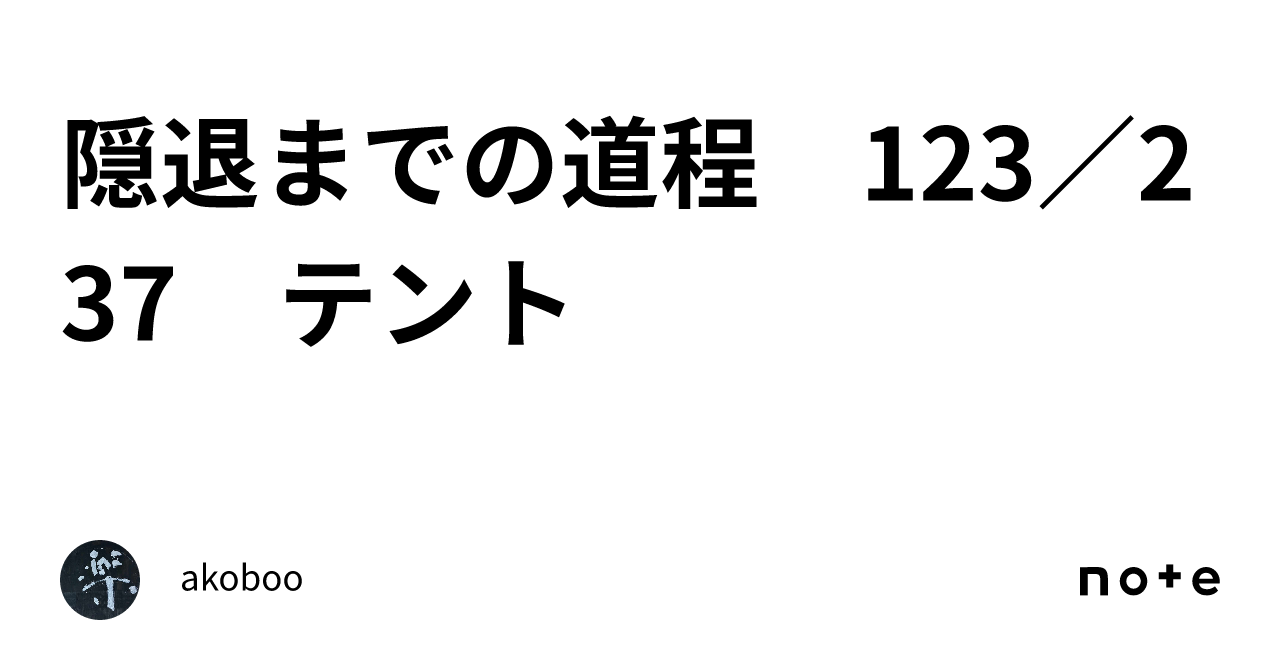 隠退までの道程 123／237 テント｜akoboo