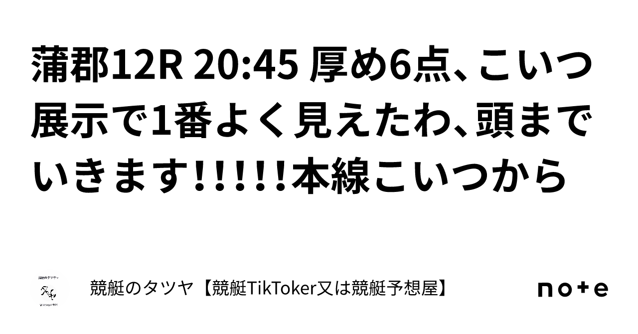 蒲郡12R 20:45 厚め6点、こいつ展示で1番よく見えたわ、頭までいきます！！！！！本線こいつから｜競艇のタツヤ【競艇TikToker又は競艇予想屋】