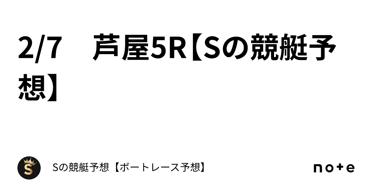 2/7 芦屋5R【Sの競艇予想】｜Sの競艇予想【ボートレース予想】