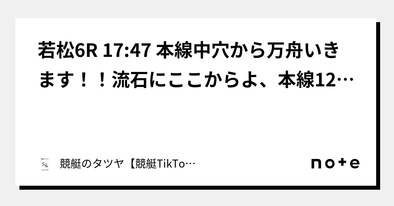 若松6R 17:47 本線中穴から万舟いきます！！流石にここからよ、本線12点！！｜競艇のタツヤ【競艇TikToker又は競艇予想屋】