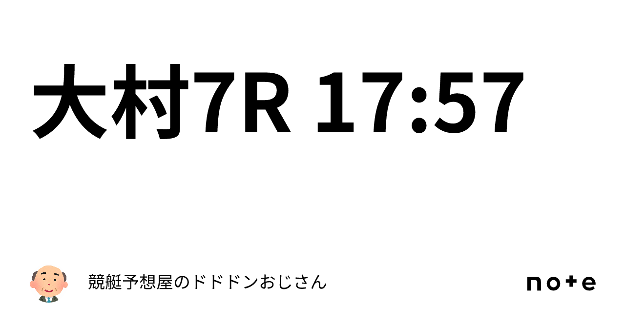 大村7R 17:57｜競艇予想屋のドドドンおじさん