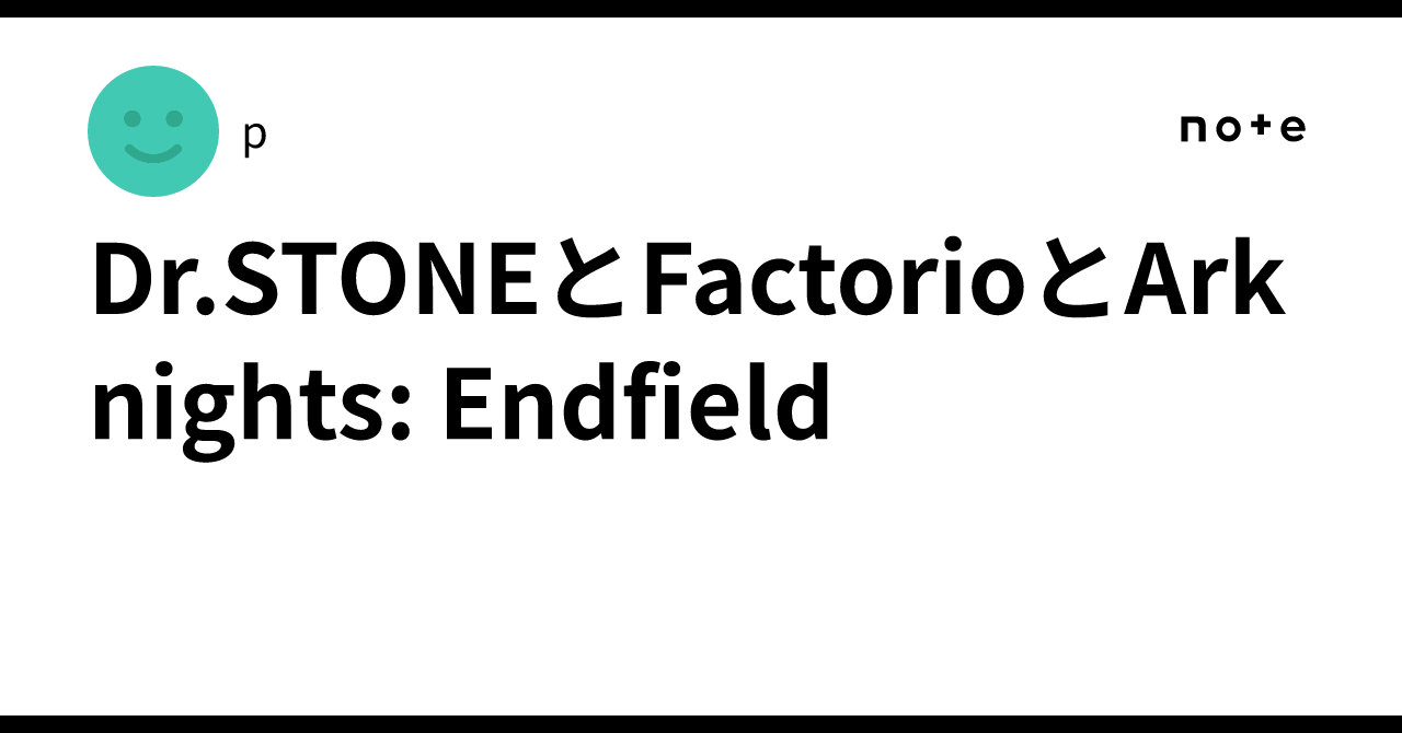 Dr.STONEとFactorioとArknights: Endfield｜p