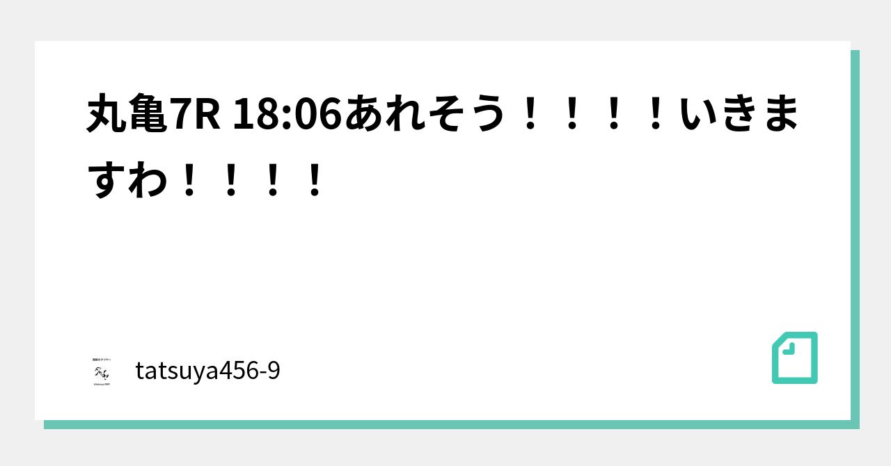 丸亀7R 18:06あれそう！！！！いきますわ！！！！｜tatsuya456-9｜note