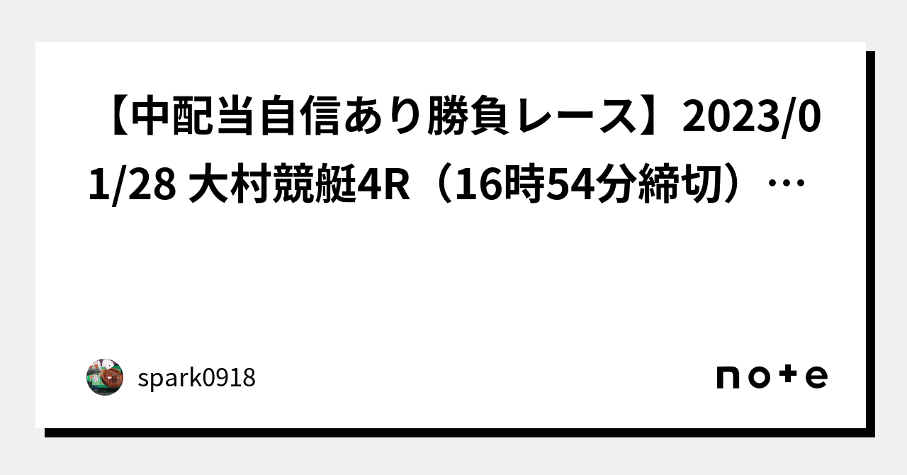 【中配当🎯自信あり勝負レース🎯】2023/01/28 大村競艇4R（16時54分締切）三連単・二連単予想｜spark0918｜note
