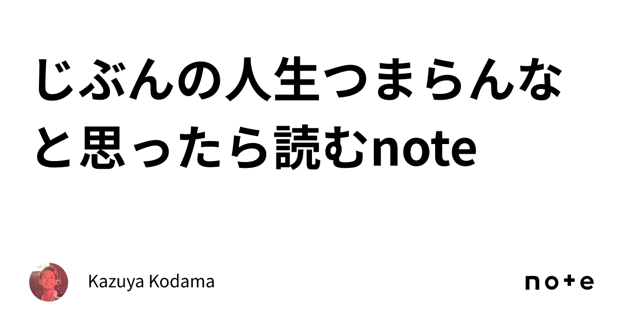 じぶんの人生つまらんなと思ったら読むnote｜Kazuya Kodama