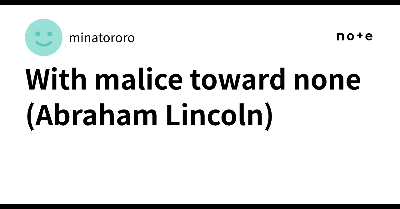 With malice toward none (Abraham Lincoln)｜minatororo