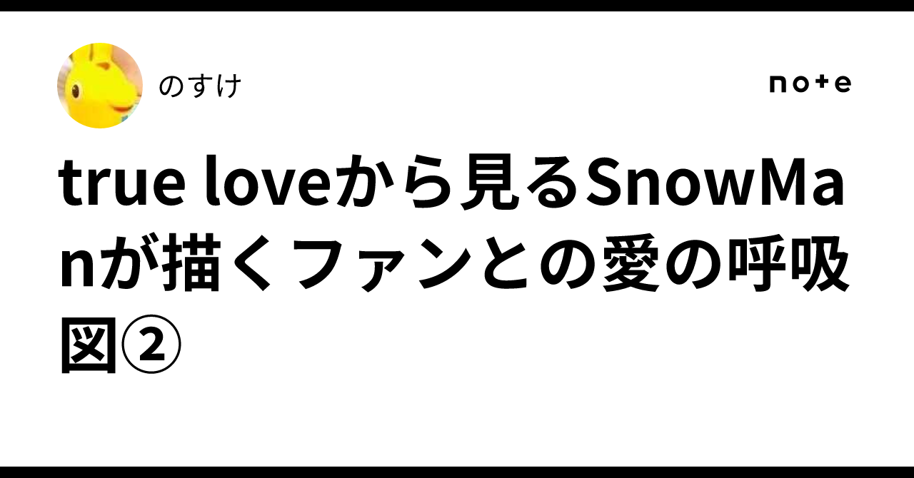 true loveから見るSnowManが描くファンとの愛の呼吸図②｜のすけ
