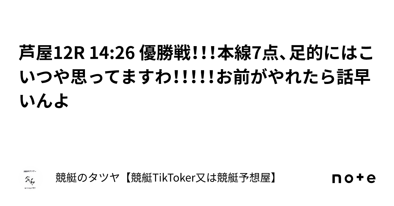芦屋12R 14:26 優勝戦！！！本線7点、足的にはこいつや思ってますわ！！！！！お前がやれたら話早いんよ｜競艇のタツヤ【競艇TikToker又は競艇予想屋】