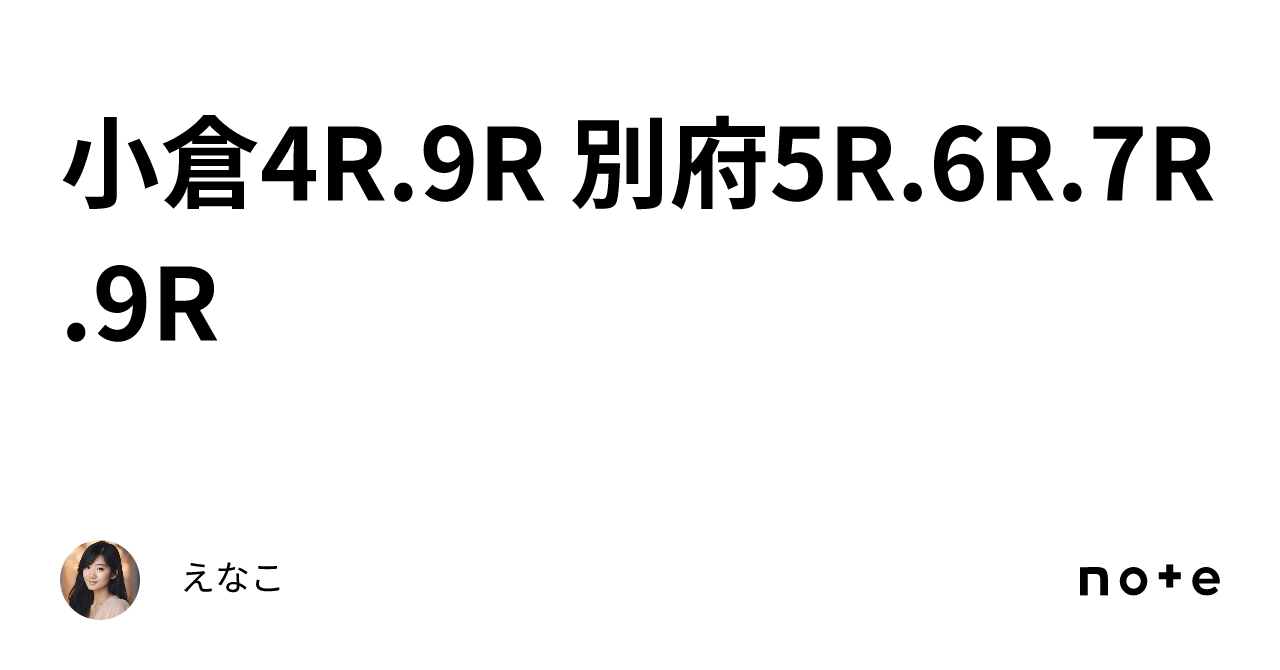 小倉4R.9R 別府5R.6R.7R.9R｜えなこ