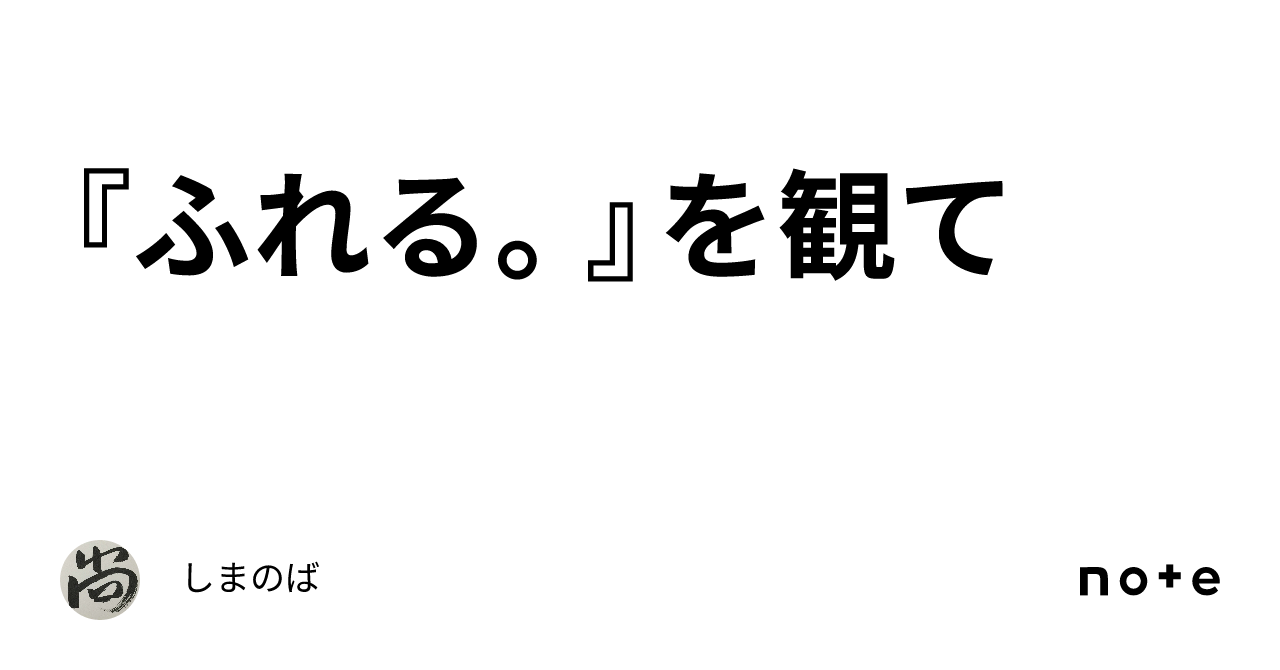 『ふれる。』を観て｜しまのば