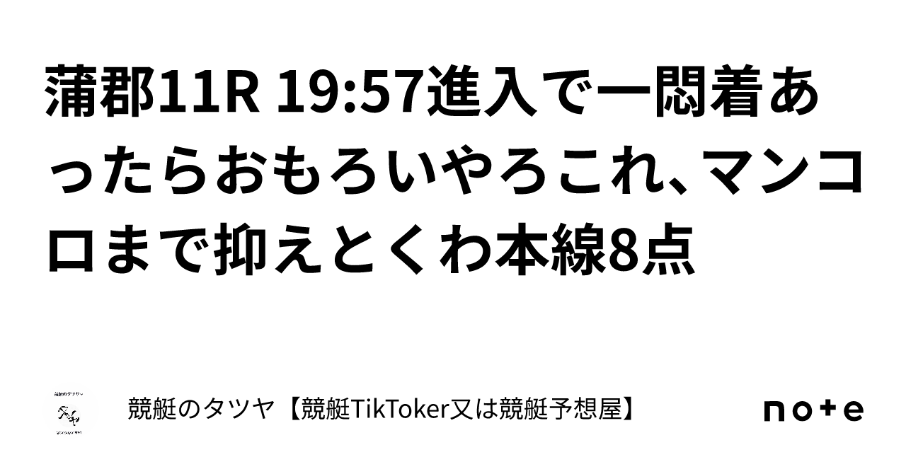 蒲郡11R 19:57進入で一悶着あったらおもろいやろこれ、マンコロまで抑えとくわ本線8点｜競艇のタツヤ【競艇TikToker又は競艇予想屋】
