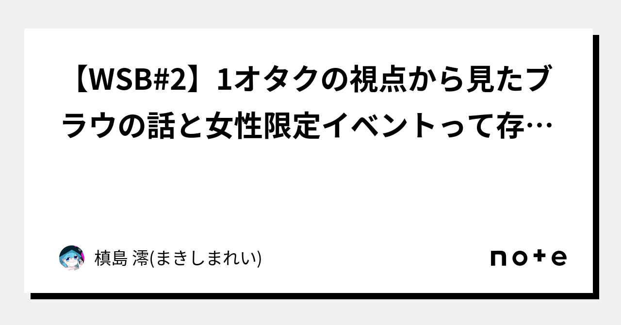 【WSB#2】1オタクの視点から見たブラウの話と女性限定イベントって存在したらよいよねという話｜槙島 澪(まきしまれい)