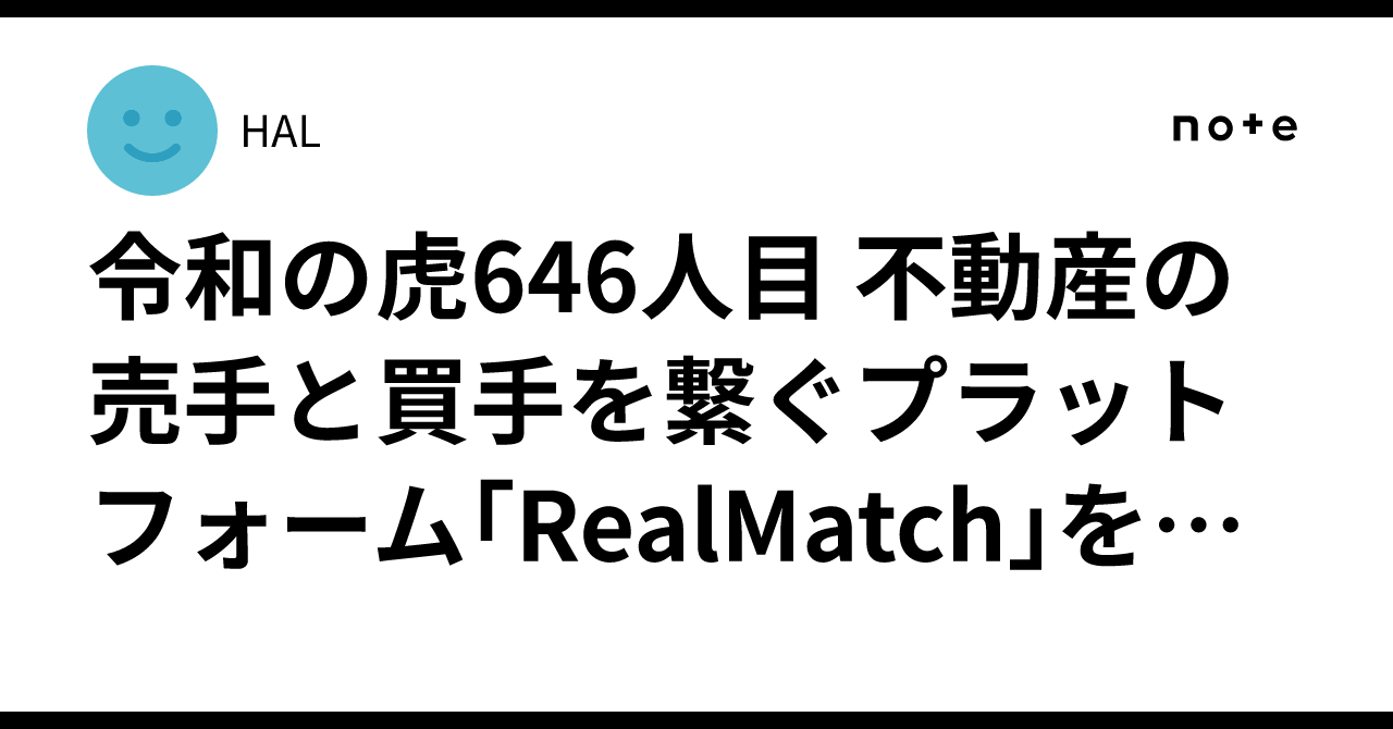 令和の虎646人目 不動産の売手と買手を繋ぐプラットフォーム｢RealMatch｣を広めたい レポート｜HAL