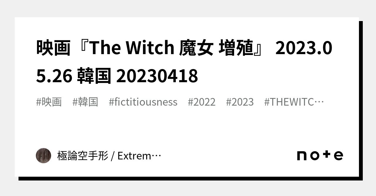 映画『The Witch 魔女 増殖』 2023.05.26 韓国 20230418｜極論空手形 / Extreme Argument Fictitious Bill｜note
