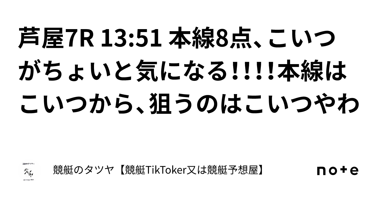 芦屋7R 13:51 本線8点、こいつがちょいと気になる！！！！本線はこいつから、狙うのはこいつやわ｜競艇のタツヤ【競艇TikToker又は競艇予想屋】