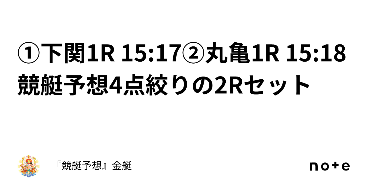 ①下関1R 15:17②丸亀1R 15:18 🔥競艇予想🔥4点絞りの2Rセット🔥｜『競艇予想』金艇💰️