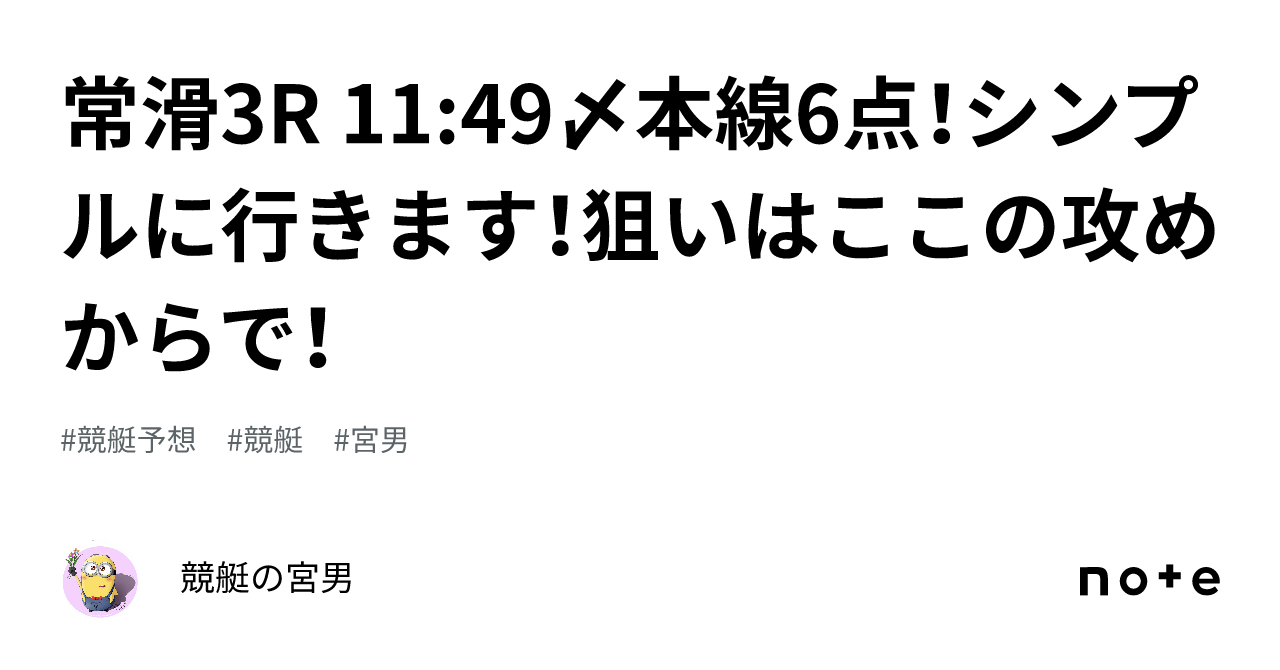 常滑3R 11:49〆本線6点！シンプルに行きます！狙いはここの攻めからで！｜競艇の宮男