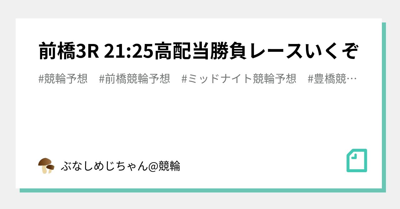 前橋3R 21:25⚠️🤬高配当勝負レースいくぞ🤬⚠️｜ぶなしめじちゃん@競輪｜note