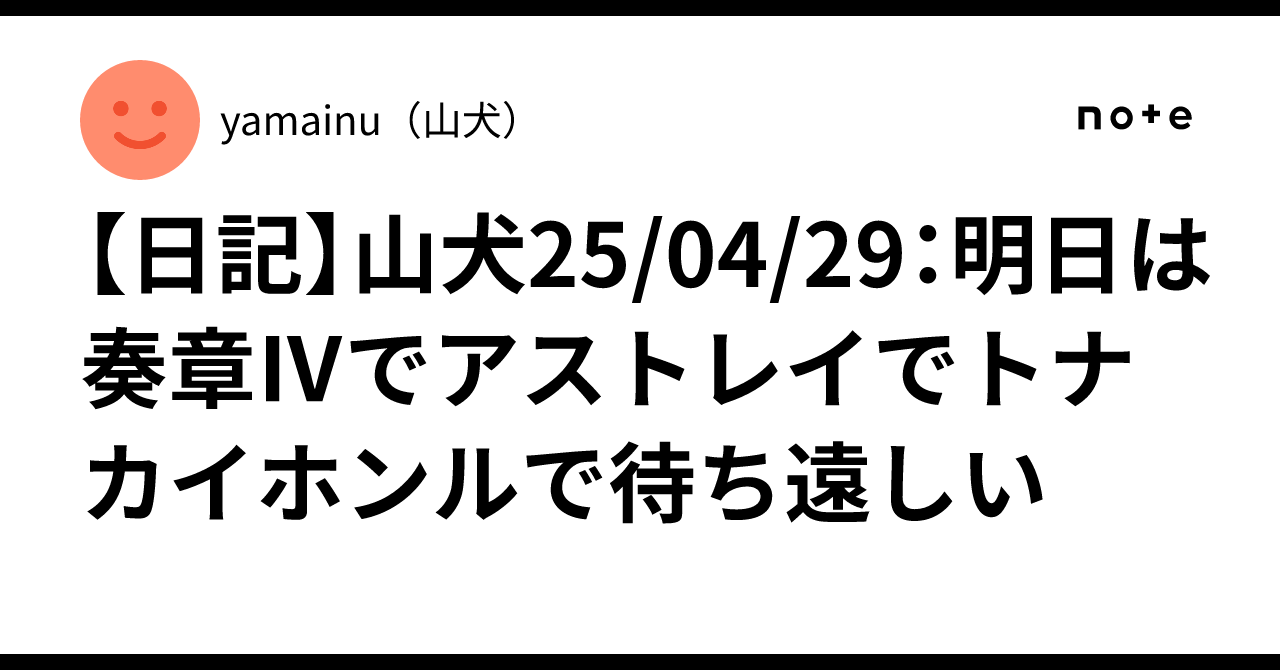 【日記】山犬25/04/29：明日は奏章Ⅳでアストレイでトナカイホンルで待ち遠しい｜yamainu（山犬）