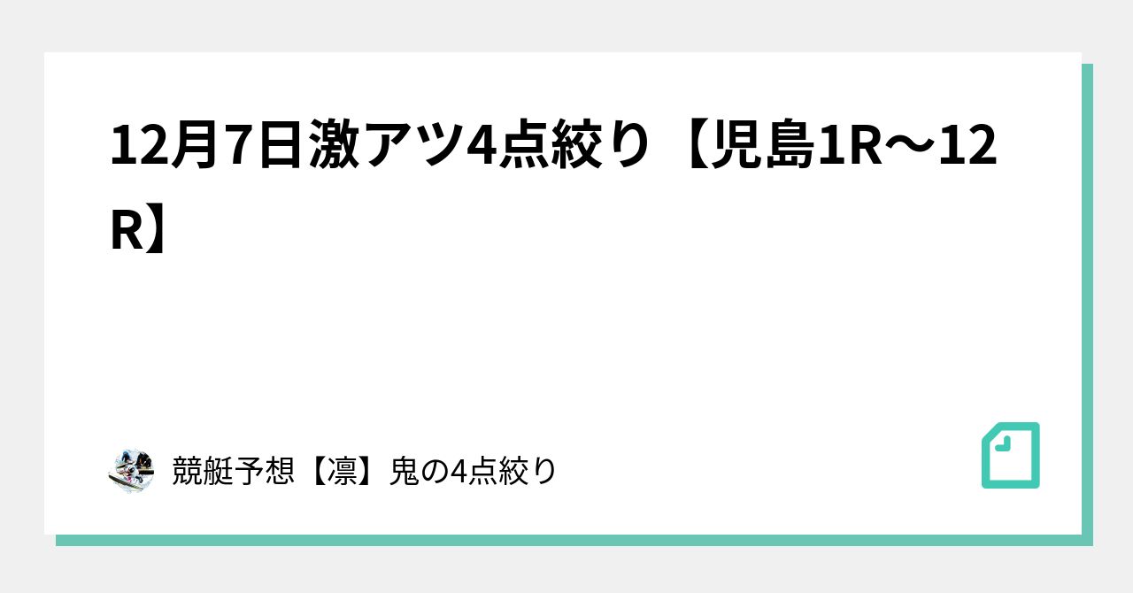 12月7日🔥激アツ4点絞り🔥【児島1R～12R】｜競艇予想【凛】鬼の4点絞り｜note