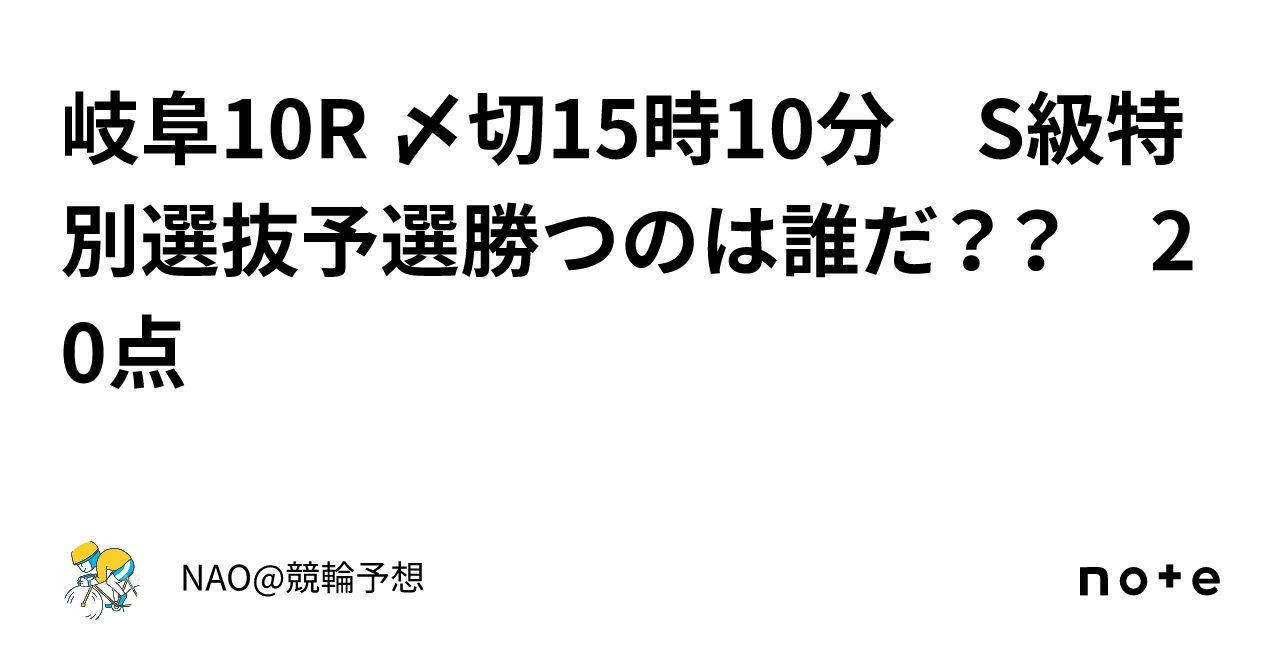 岐阜10R 〆切15時10分 S級特別選抜予選勝つのは誰だ？？ 20点｜NAO@競輪予想