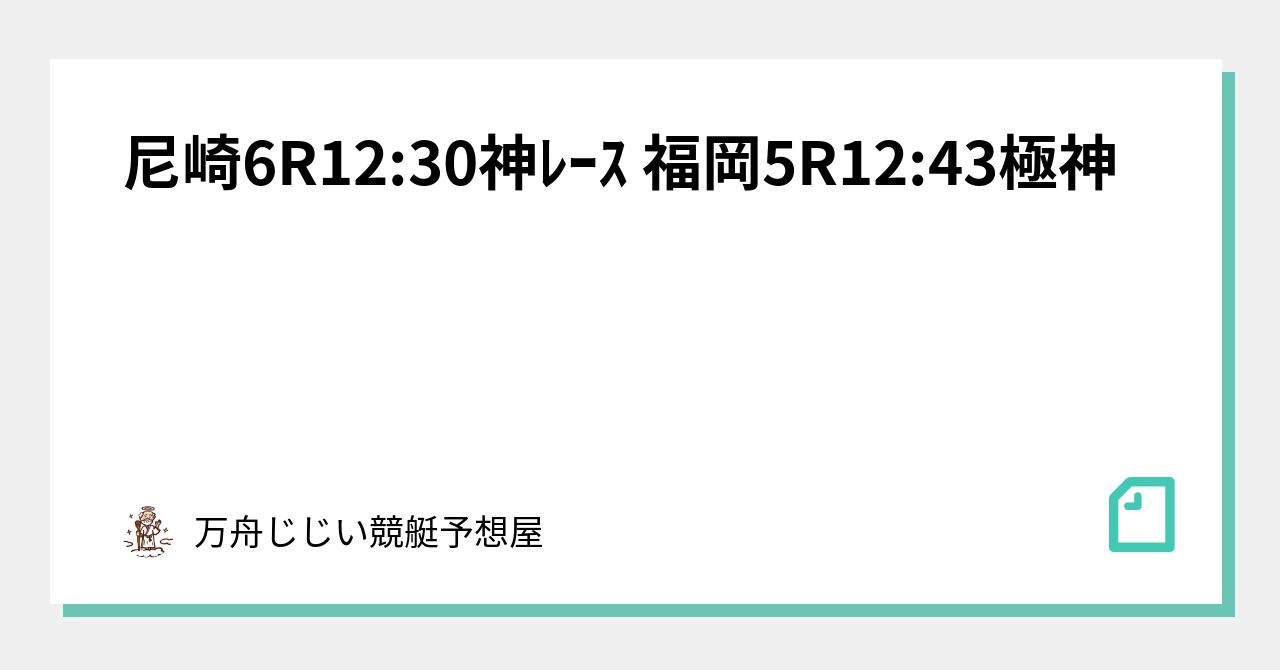 尼崎6R12:30🔥 神ﾚｰｽ 福岡5R12:43🔥🚨極神🚨｜万舟じじい💰競艇予想屋💰🚤🔥｜note
