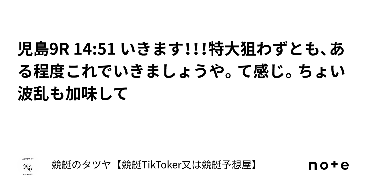 児島9R 14:51 いきます！！！特大狙わずとも、ある程度これでいきましょうや。て感じ。ちょい波乱も加味して｜競艇のタツヤ【競艇TikToker又は競艇予想屋】
