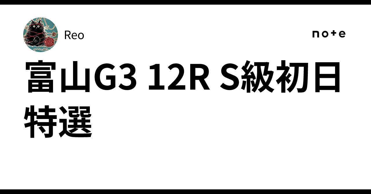富山G3 12R S級初日特選｜Reo🍀