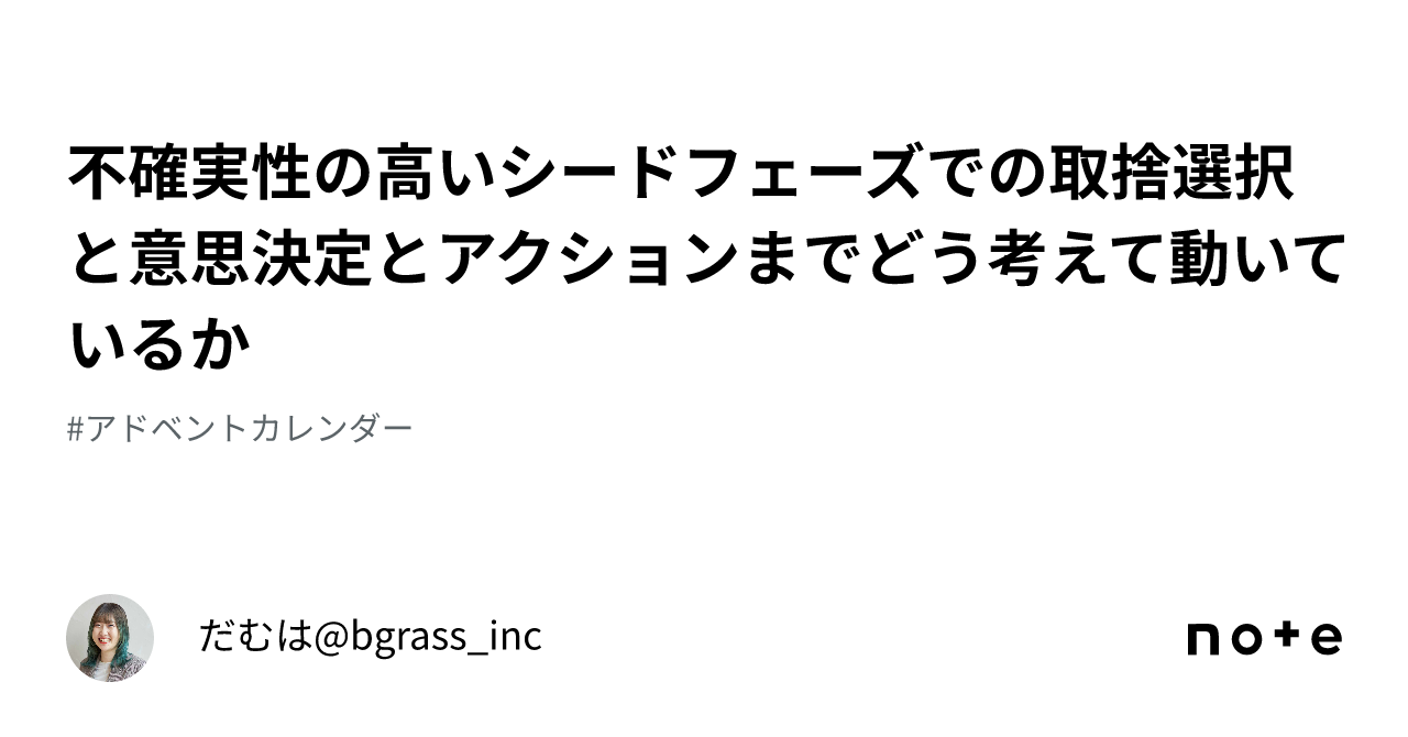 不確実性の高いシードフェーズでの取捨選択と意思決定とアクションまでどう考えて動いているか｜だむは@bgrass_inc