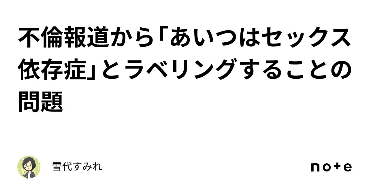 不倫報道から「あいつはセックス依存症」とラベリングすることの問題 |雪代すみれ