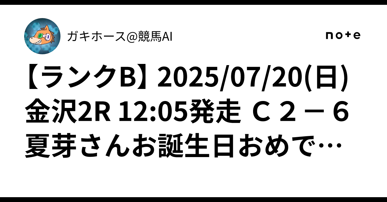 【ランクB】 2025/07/20(日) 金沢2R 12:05発走 C2－6 夏芽さんお誕生日おめでとう杯｜ガキホース@競馬AI