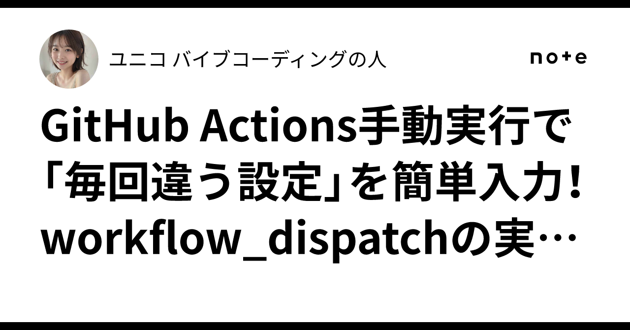 GitHub Actions手動実行で「毎回違う設定」を簡単入力！workflow_dispatchの実装ガイド｜ユニコ🦄 AI開発ディレクター