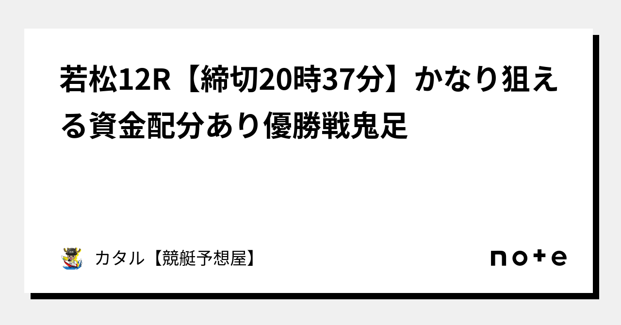 🔥🌐若松12R【締切20時37分】🔥🌐かなり狙える🔥🌐資金配分あり🔥優勝戦🔥鬼足｜カタル【競艇予想屋】