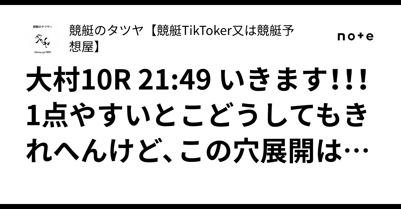 大村10R 21:49 いきます！！！1点やすいとこどうしてもきれへんけど、この穴展開はいきたい！！！侵入変化も考えてます。｜競艇のタツヤ【競艇TikToker又は競艇予想屋】
