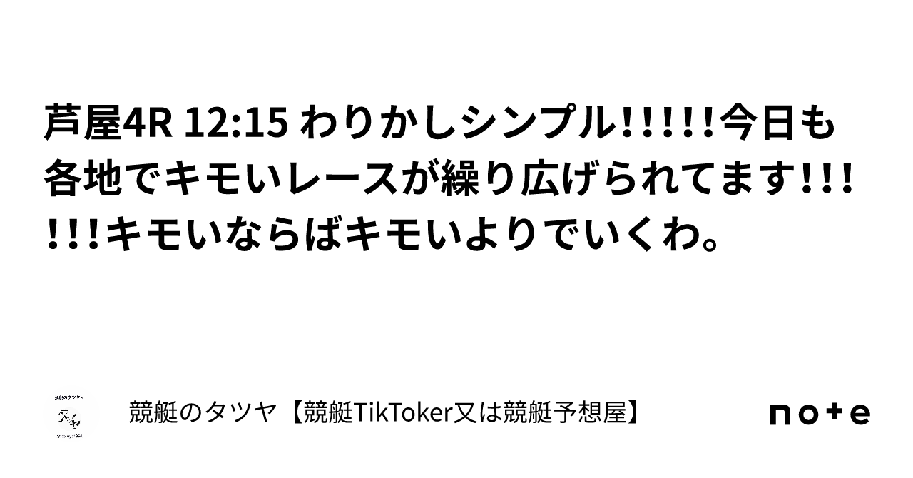芦屋4R 12:15 わりかしシンプル！！！！！今日も各地でキモいレースが繰り広げられてます！！！！！！キモいならばキモいよりでいくわ。｜競艇のタツヤ【競艇TikToker又は競艇予想屋】