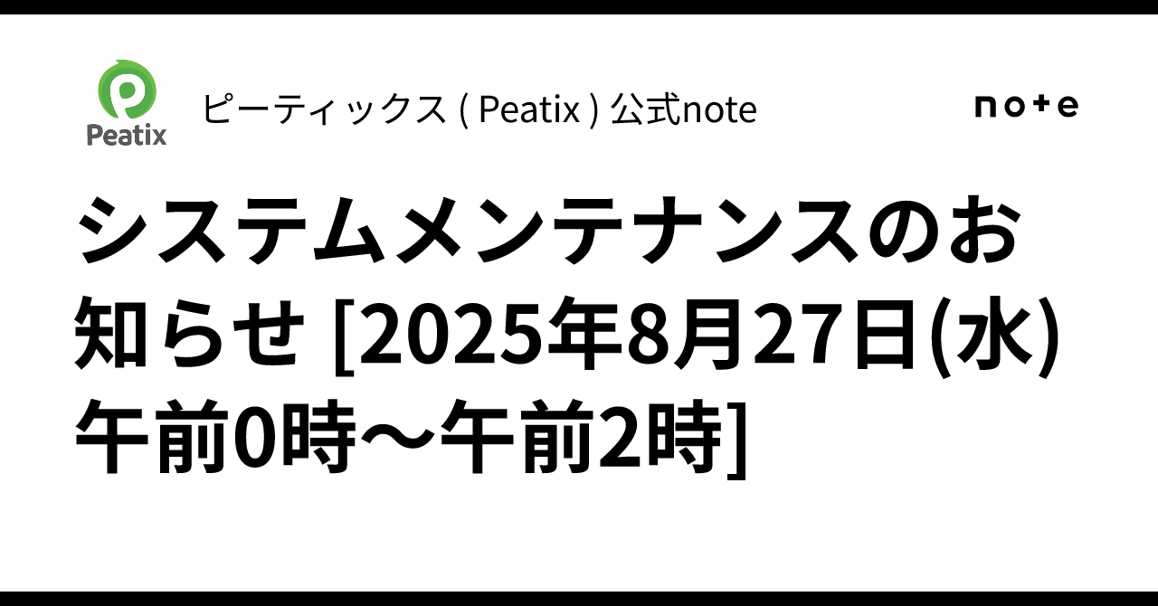 システムメンテナンスのお知らせ [2025年8月27日(水) 午前0時〜午前2時] ｜ピーティックス ( Peatix ) 公式note