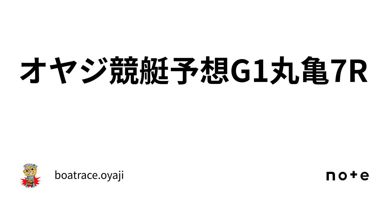 オヤジ競艇予想😎G1丸亀7R｜boatrace.oyaji