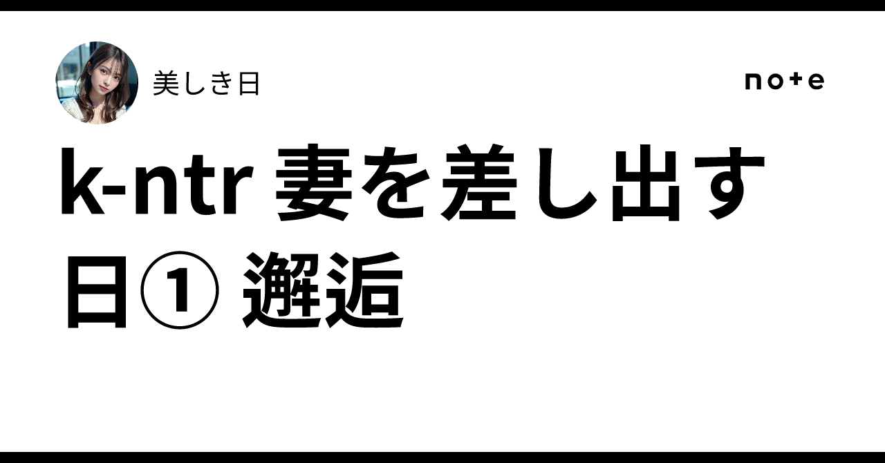 k-ntr 妻を差し出す日① 邂逅｜美しき日