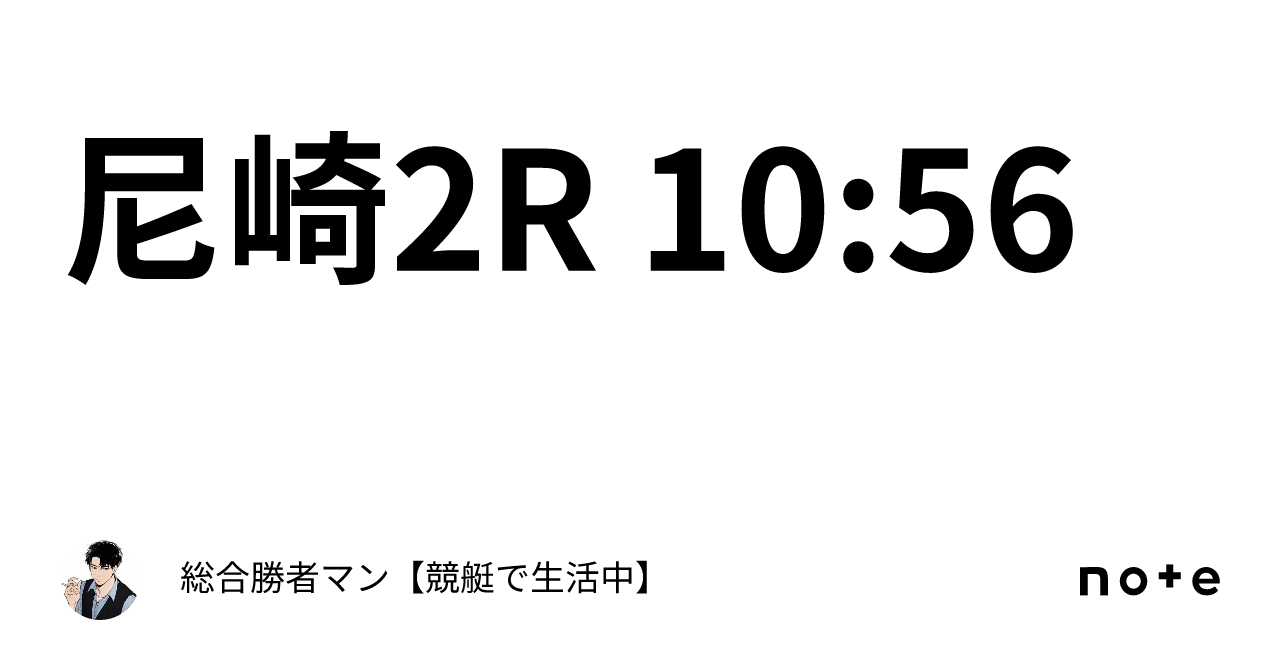 尼崎2R 10:56｜総合勝者マン【競艇で生活中】