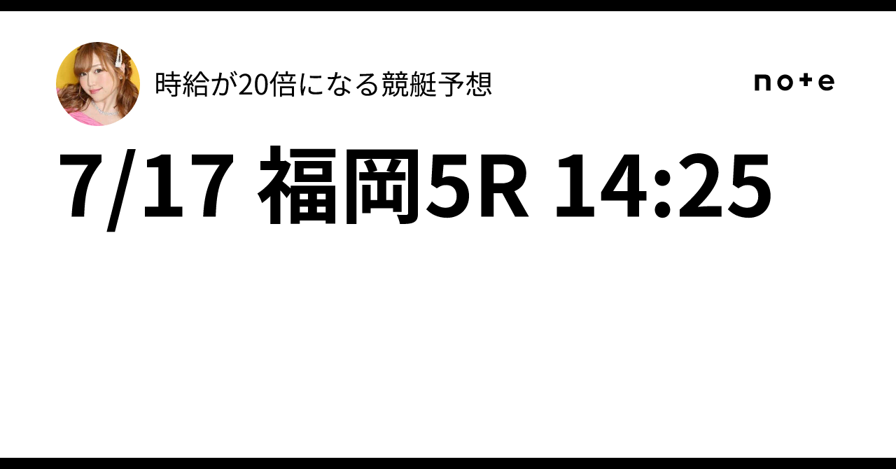 7/17 福岡5R 14:25｜時給が20倍になる🌈競艇予想