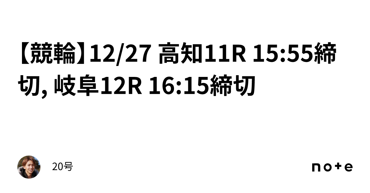 【競輪】12/27 高知11R 15:55締切, 岐阜12R 16:15締切｜20号