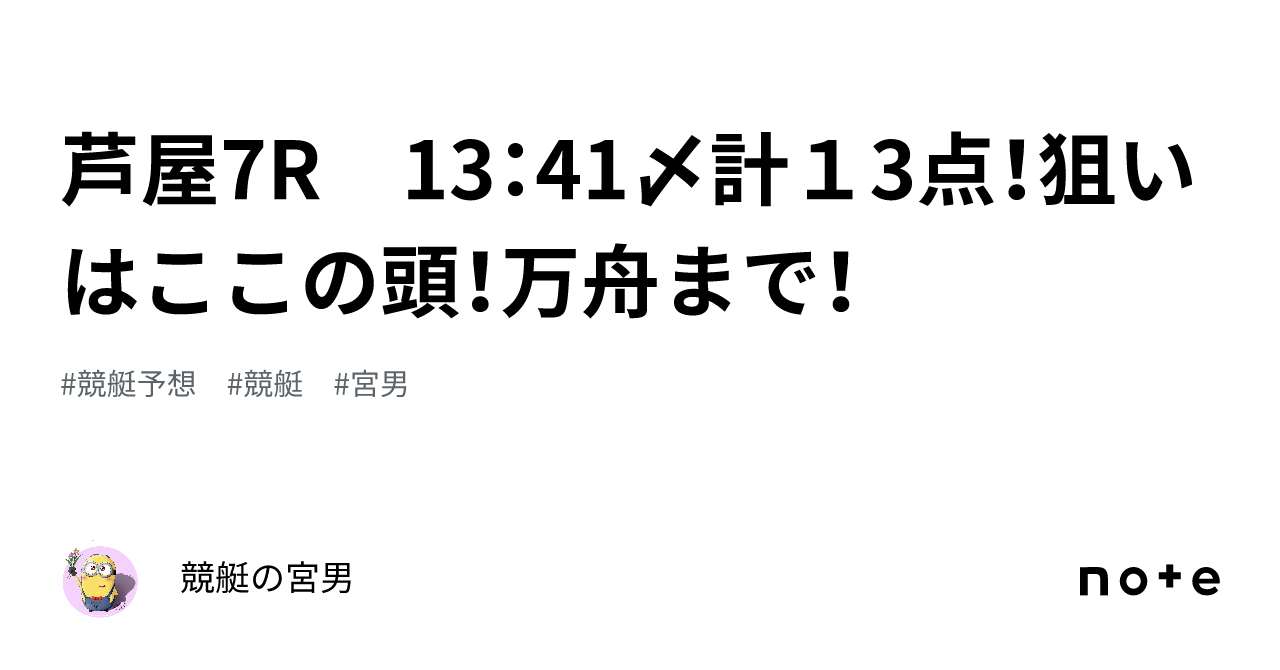芦屋7R 13：41〆計13点！狙いはここの頭！万舟まで！｜競艇の宮男