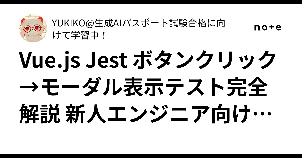 Vue.js Jest ボタンクリック→モーダル表示テスト完全解説 新人エンジニア向け 有料｜YUKIKO@BI＆生成AIパスポート試験合格に向けて学習中！