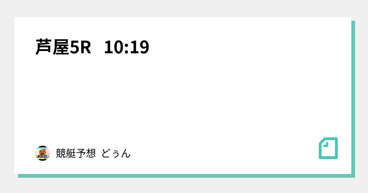 芦屋5R 10:19｜競艇予想 どぅん